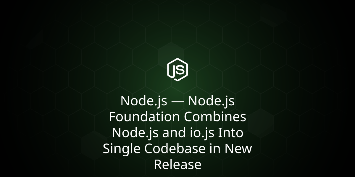 Node.js — Node.js Foundation Combines Node.js and io.js Into Single Codebase in New Release